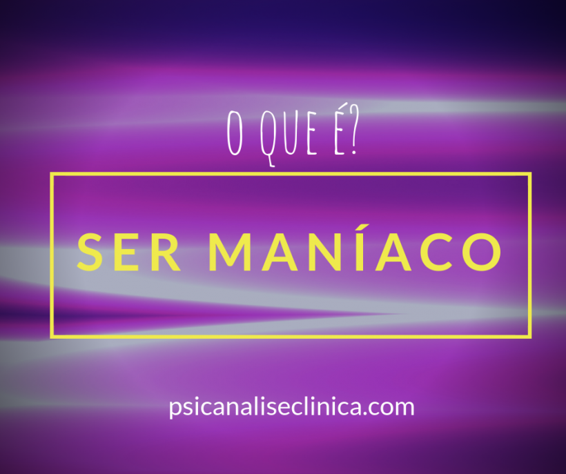 Ser maníaco: 9 dicas para identificar - Psicanálise Clínica