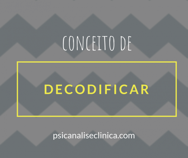 Decodificar: conceito e 4 dicas para fazer - Psicanálise Clínica