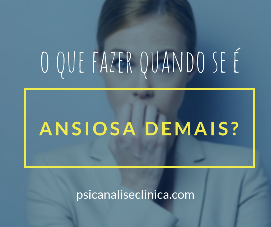 Ansiosa demais: eu me sinto assim, o que fazer? - Psicanálise Clínica