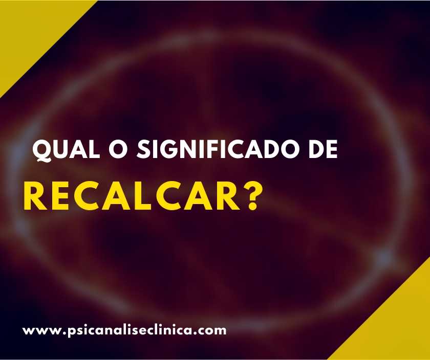 Recalcar: significado no dicionário e na psicanálise - Psicanálise Clínica