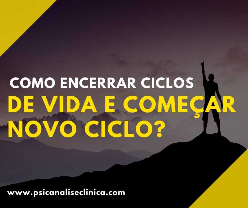 Como encerrar ciclos de vida e começar novo ciclo? - Psicanálise Clínica